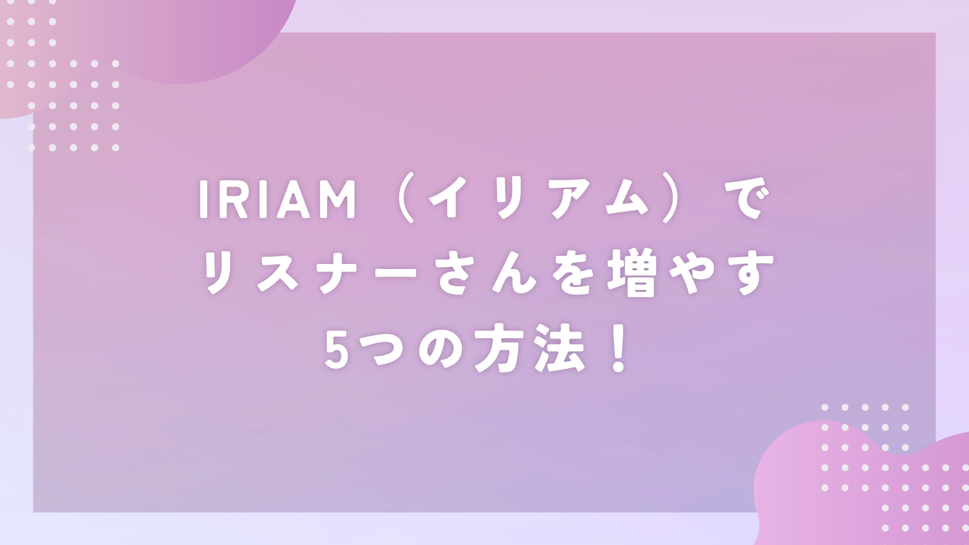 IRIAM（イリアム）でリスナーさんを増やす5つの方法！ – NovelLive(ノベルライブ) – IRIAM(イリアム)事務所