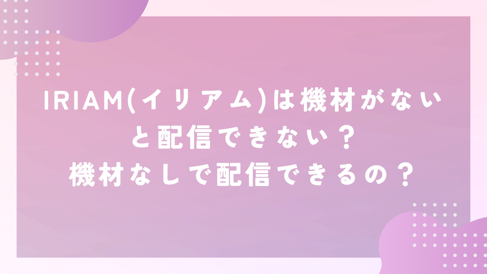 IRIAM(イリアム)は機材がないと配信できない？機材なしで配信できるの？ – NovelLive(ノベルライブ) – IRIAM(イリアム)事務所